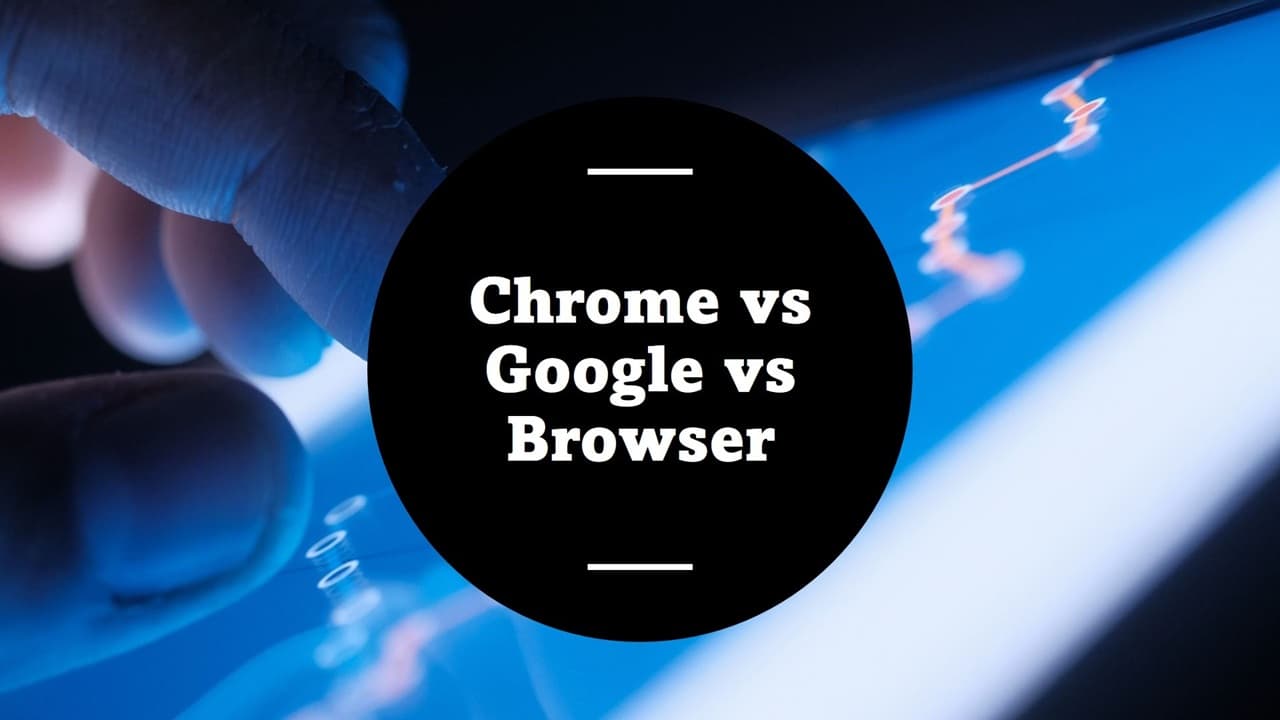 Chrome vs Google vs Browser: What’s the Real Difference?